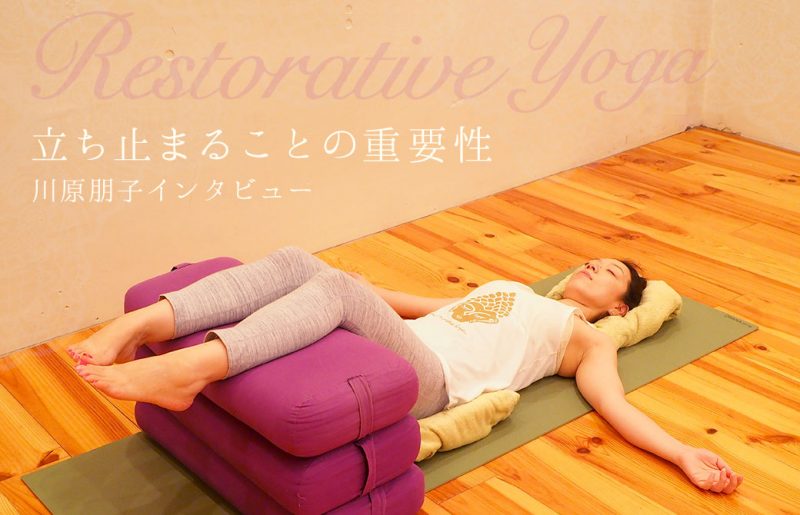 立ち止まることの重要性。リストラティブヨガ講師:川原朋子インタビュー 全国のヨガ資格講座・指導者養成講座 ヨガジェネレーション